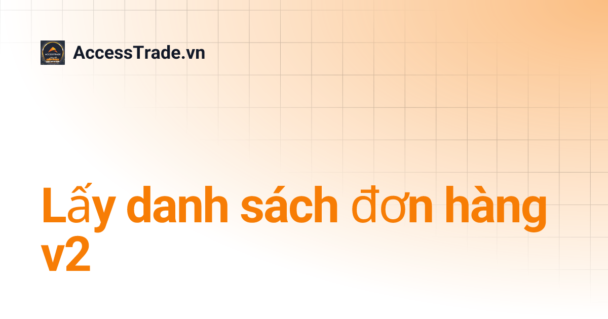 Lấy danh sách đơn hàng v2 | AccessTrade.vn